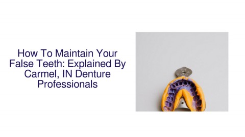 How To Maintain Your False Teeth: Explained By Carmel, IN Denture Professionals