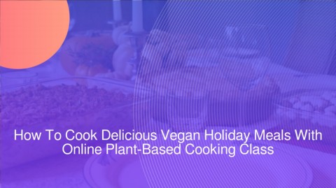 How To Cook Delicious Vegan Holiday Meals With Online Plant-Based ...