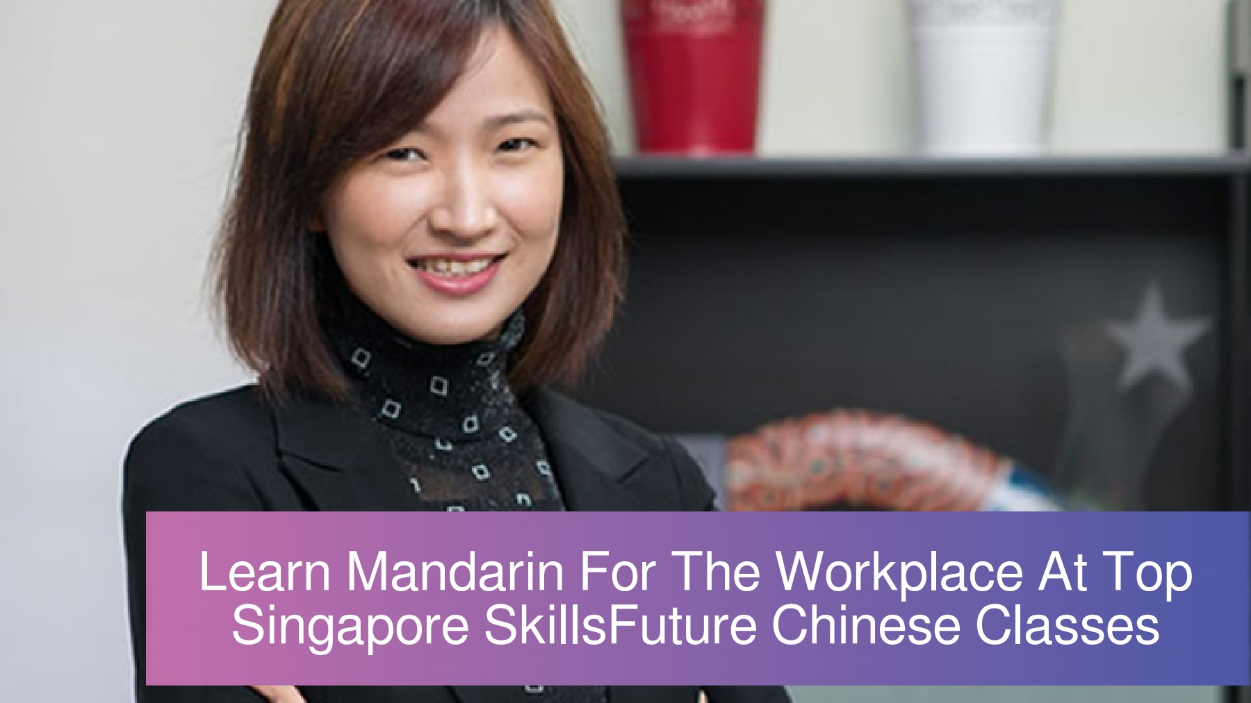 Learn Mandarin For The Workplace At Top Singapore SkillsFuture Chinese ...