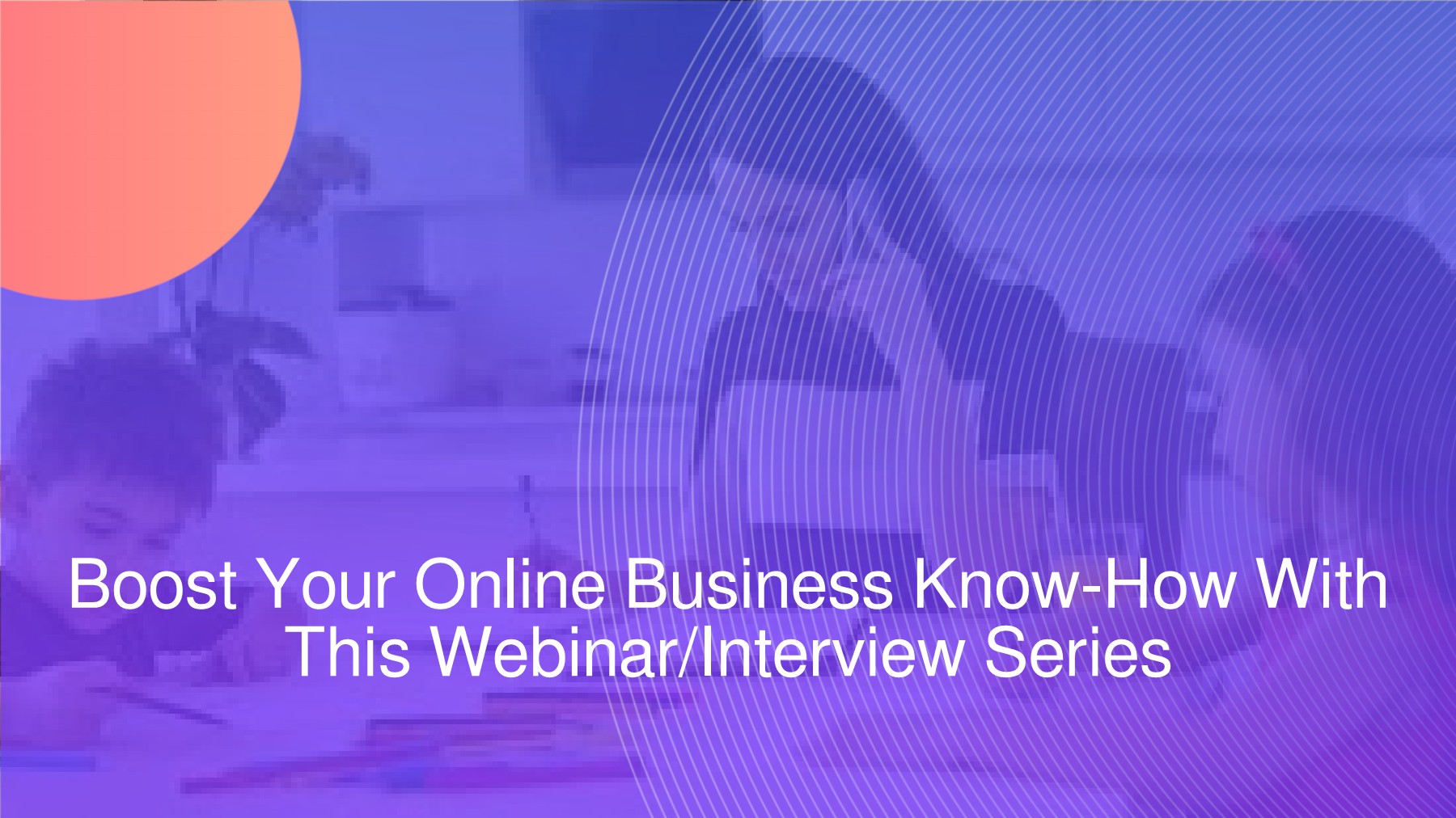 Boost Your Online Business Know-How With This Webinar/Interview Series ...