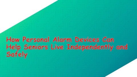 How Personal Alarm Devices Can Help Seniors Live Independently and Safely